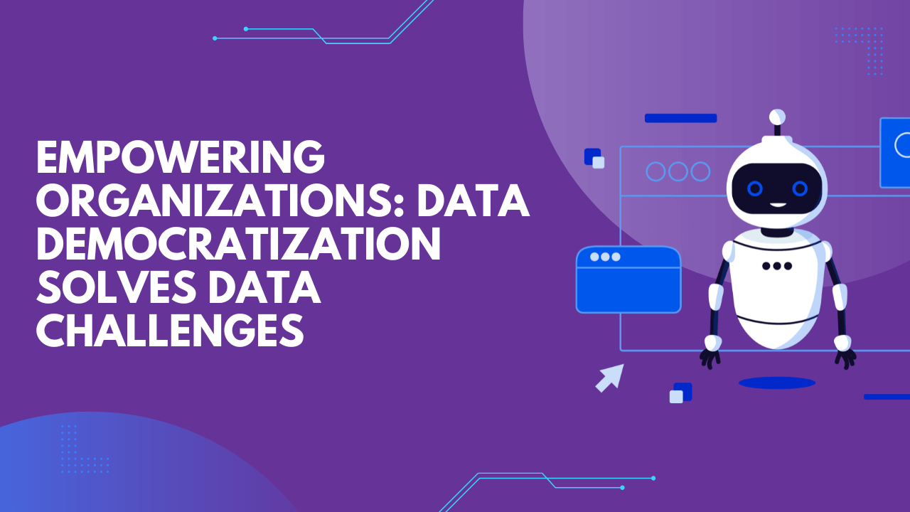 Empowering Organizations: Data Democratization Solves Data Challenges